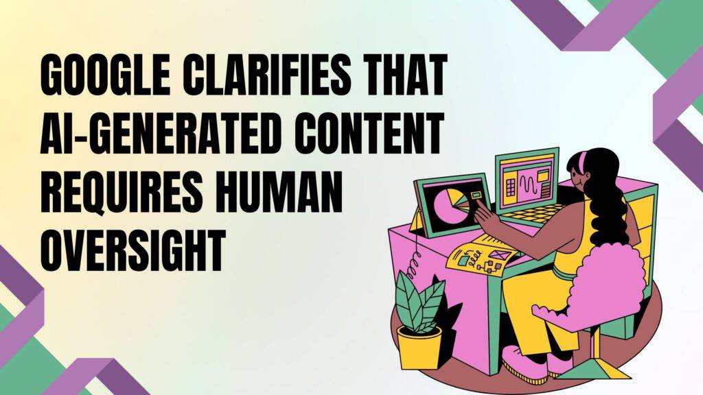 Google Clarifies That AI-Generated Content Requires Human Oversight